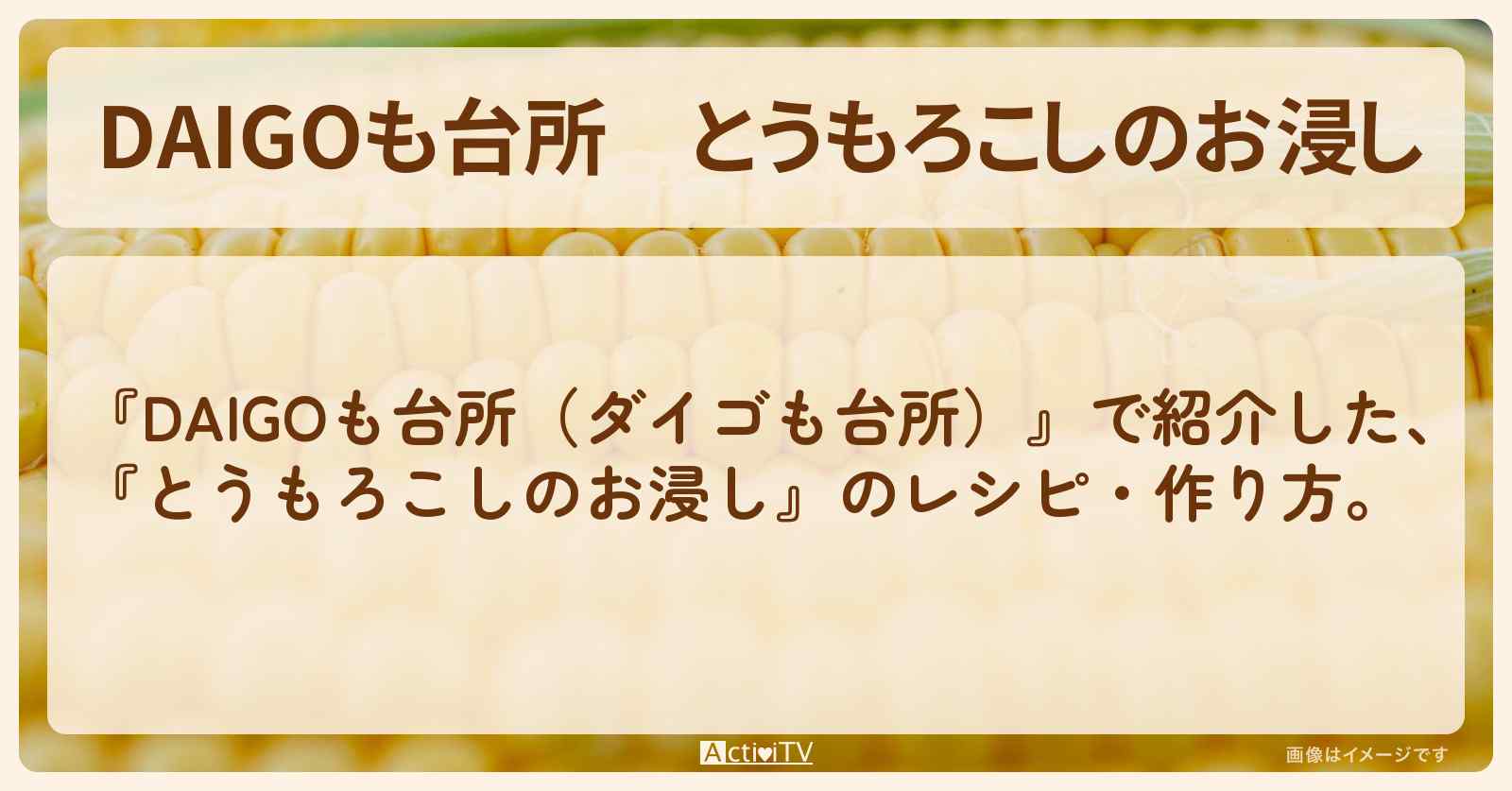 【DAIGOも台所】『とうもろこしのお浸し』のレシピ・作り方を紹介〔ダイゴも台所〕 | ActiviTV